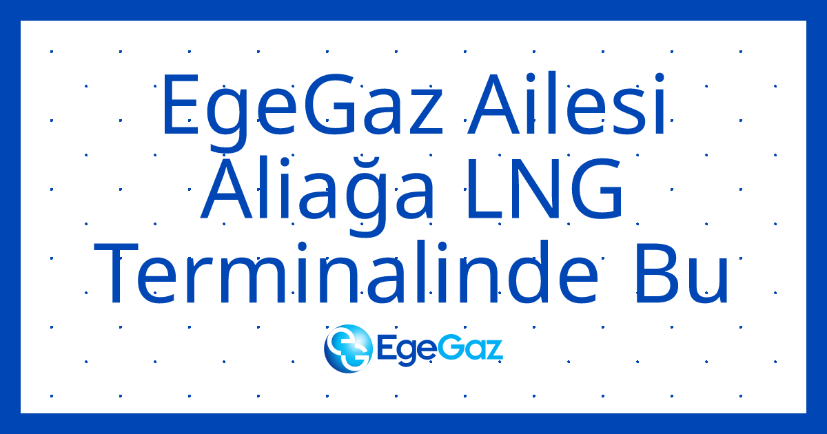 EgeGaz Ailesi Aliağa LNG Terminalinde Buluştu - EGE GAZ A.Ş.