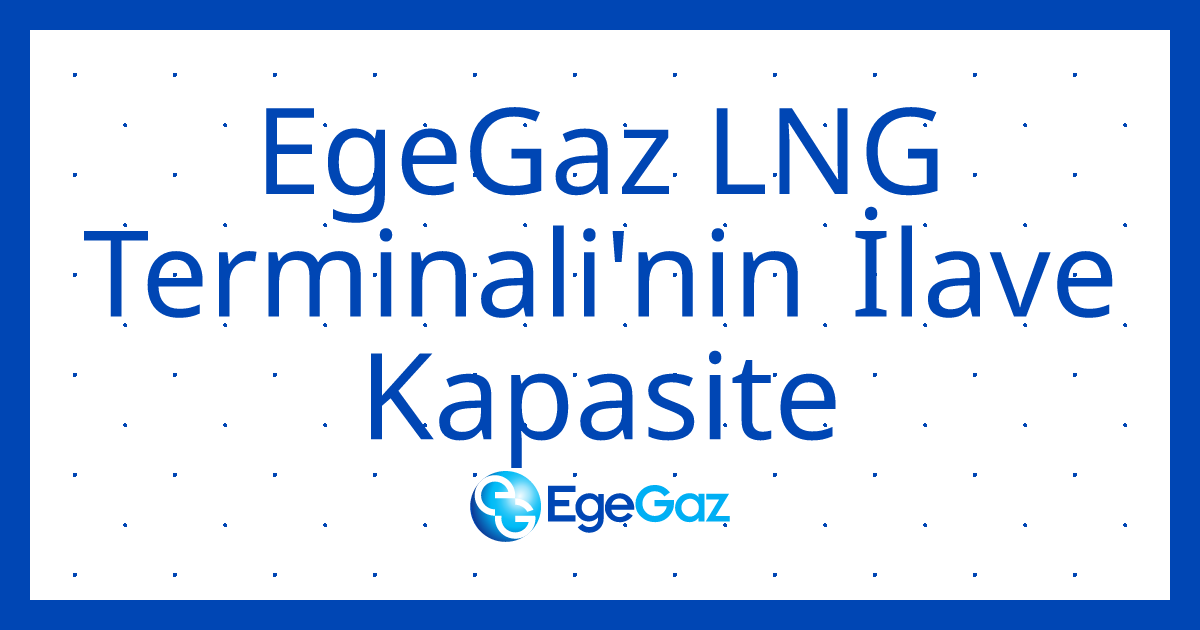 EgeGaz LNG Terminali'nin İlave Kapasite Yatırımı - EGE GAZ A.Ş.