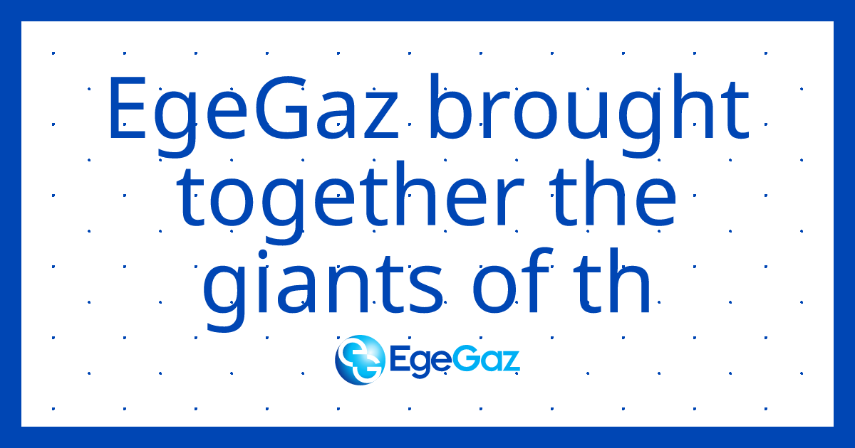 EgeGaz brought together the giants of the world LNG market in Izmir ...