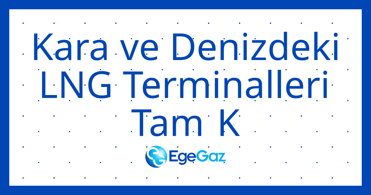 Kara ve Denizdeki LNG Terminalleri Tam Kapasite Çalışıyor - EGE GAZ A.Ş.